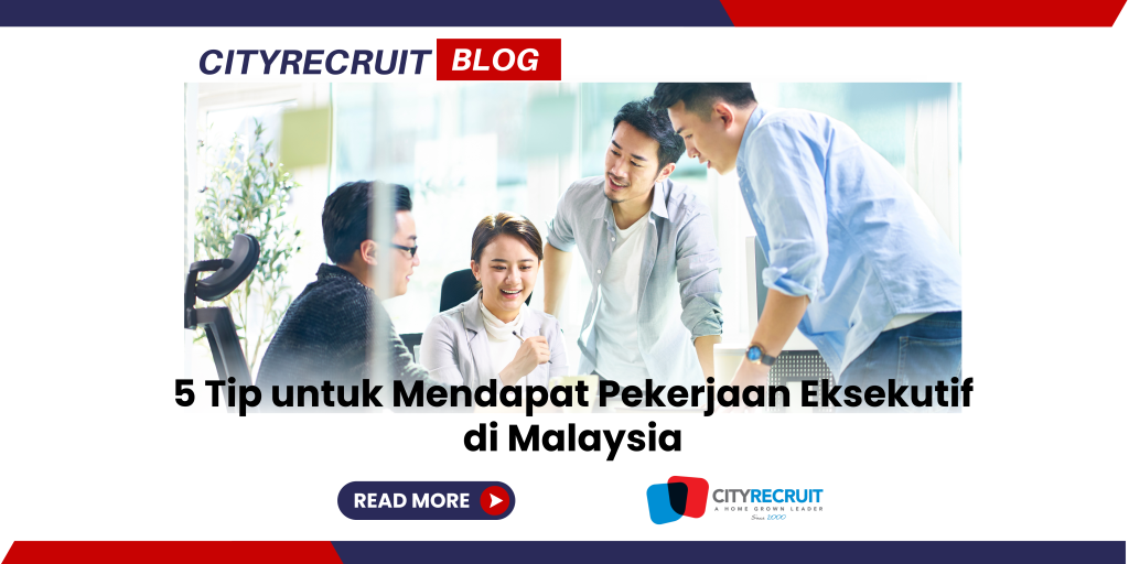 5 Tip untuk Mendapat Pekerjaan Eksekutif di Malaysia - CityRecruit